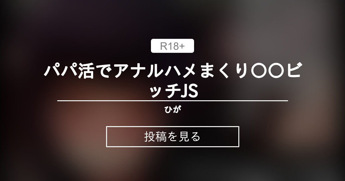 【JS】 パパ活でアナルハメまくり〇〇ビッチJS - ひが (ひが)の投稿｜ファンティア[Fantia]
