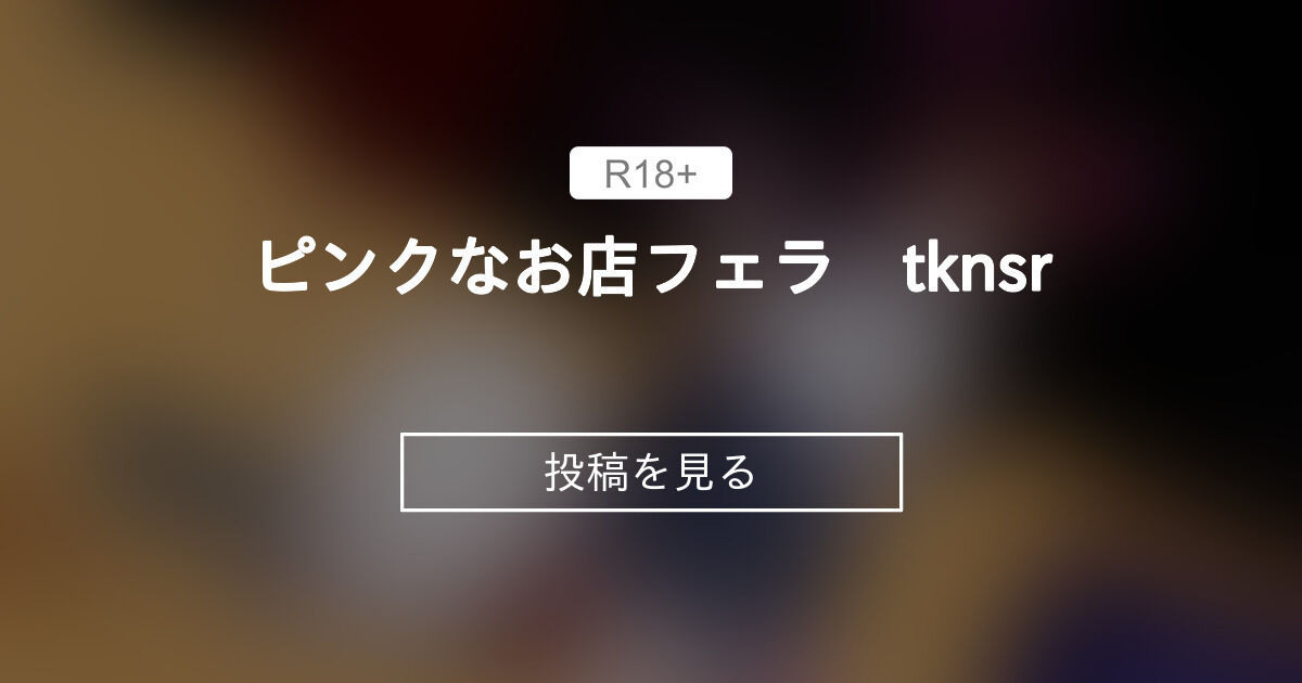 【tknsr】 ピンクなお店フェラ tknsr - llyo (llyo)の投稿｜ファンティア[Fantia]