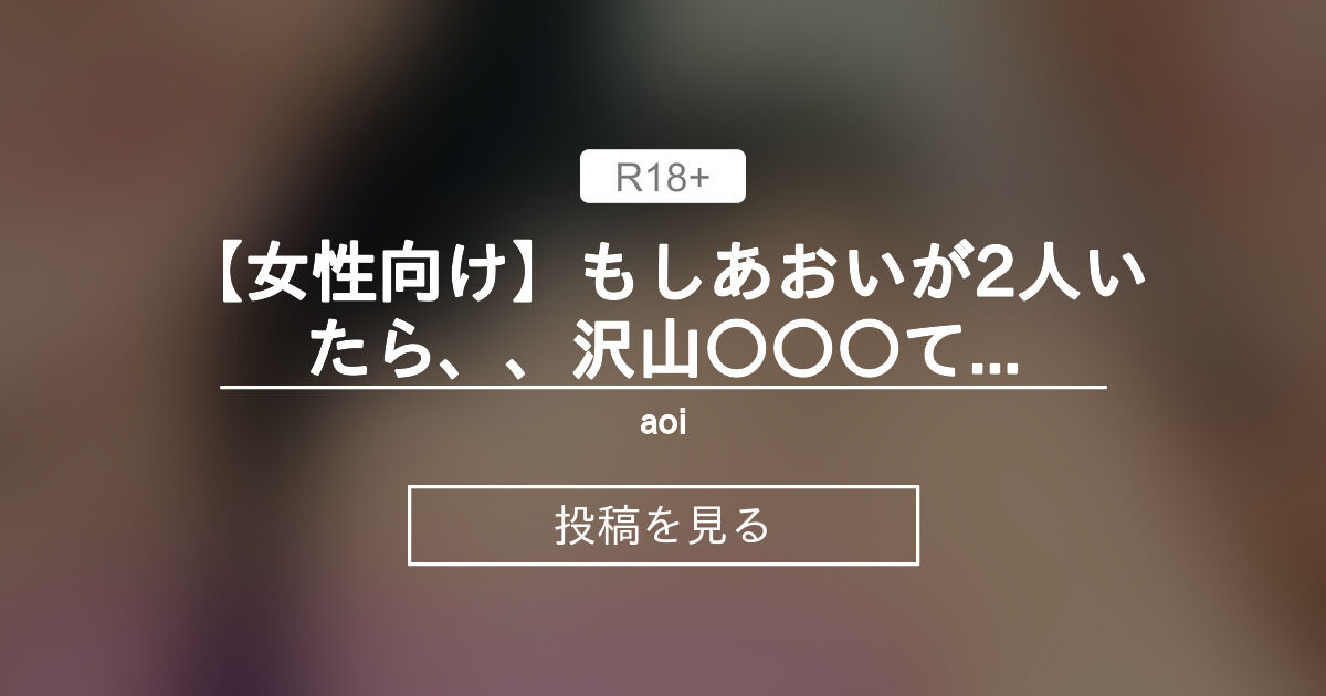 【女性向け】 【女性向け】もしあおいが2人いたら、、沢山〇〇〇ておかしくさせちゃうからね - aoi (あおい)の投稿｜ファンティア[Fantia]