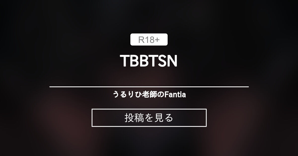 TBBTSN - うるりひ老師のFantia (うるりひ)の投稿｜ファンティア[Fantia]