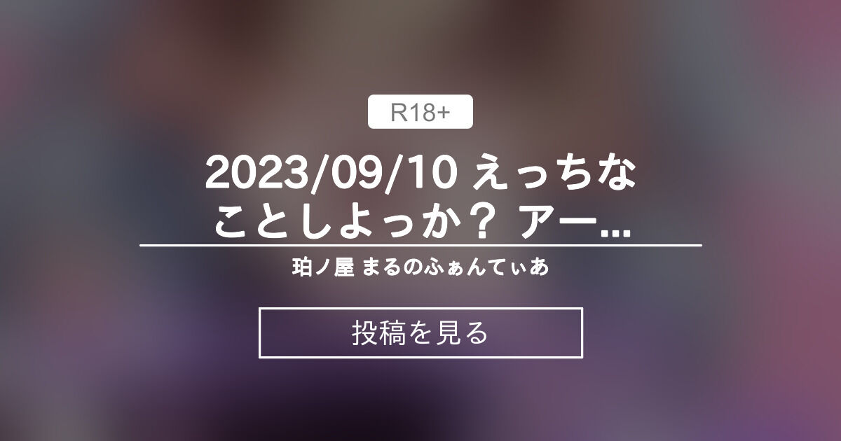 2023/09/10 えっちなことしよっか？ アーカイブ - 珀ノ屋 まるのふぁんてぃあ (珀ノ屋 まる＠不健全人妻VTube)の投稿｜ファンティア[Fantia]