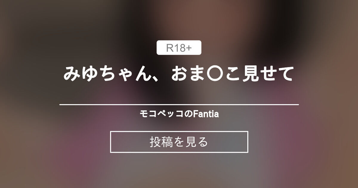 R 18 みゆちゃん おま こ見せて モコペッコのfantia Mokopekko モコペッコ の投稿 ファンティア Fantia