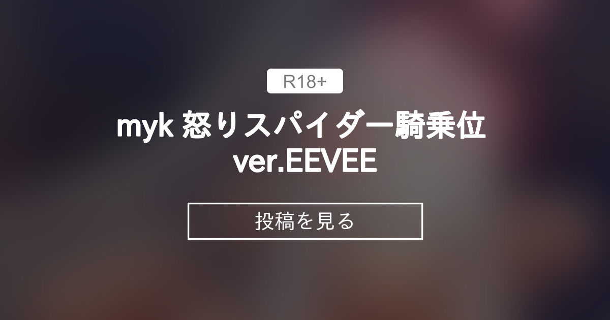 myk 怒りスパイダー騎乗位 ver.EEVEE - しれしれ (siresire)の投稿｜ファンティア[Fantia]