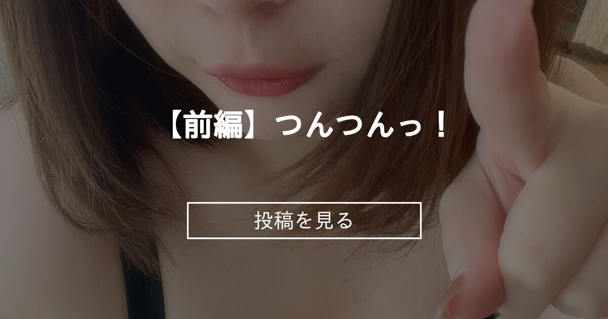 【前編】つんつんっ！ - Hカップの谷間 (RURU-茹茹)の投稿｜ファンティア[Fantia]