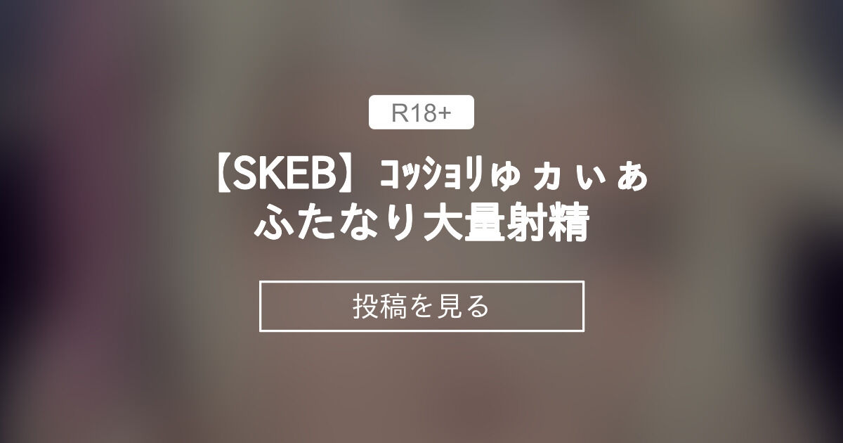 【ふたなり】 【SKEB】ｺｯｼｮﾘゅヵぃぁふたなり大量射精 - 墓前 (ワイズマンタイム)の投稿｜ファンティア[Fantia]