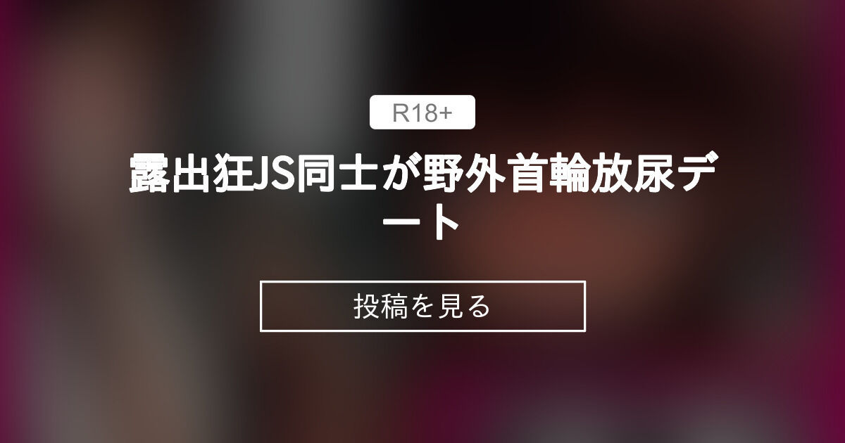【露出】 露出狂JS同士が野外首輪放尿デート♡ - ひが (ひが)の投稿｜ファンティア[Fantia]