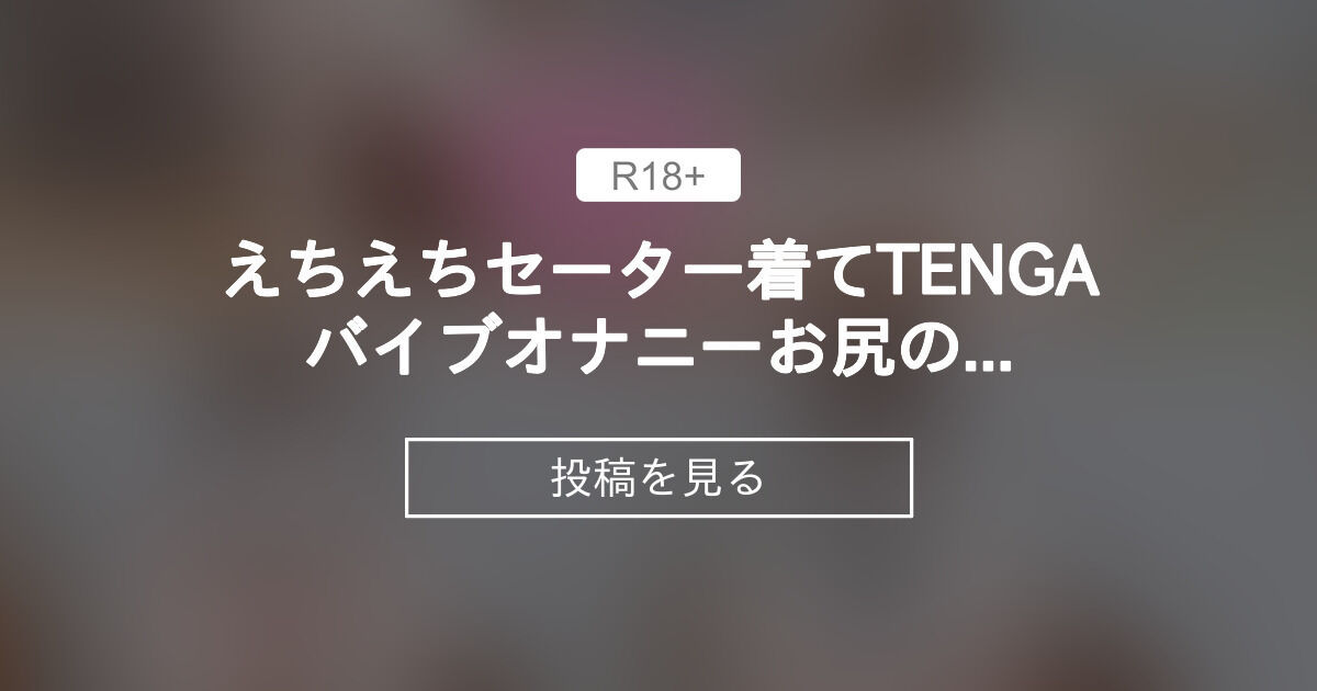 【童貞】 えちえちセーター着てTENGAバイブオナニー🙈💕お尻の穴見せながら大量潮吹きしました.....⛲ - まなの隠し部屋 (まな)の投稿｜ファンティア[Fantia]