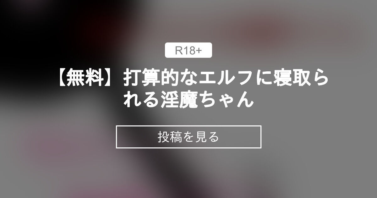【オリジナル】 【無料】打算的なエルフに寝取られる淫魔ちゃん - 己の性癖に素直でいたい (茶ろく(1/19投稿済）)の投稿｜ファンティア[Fantia]