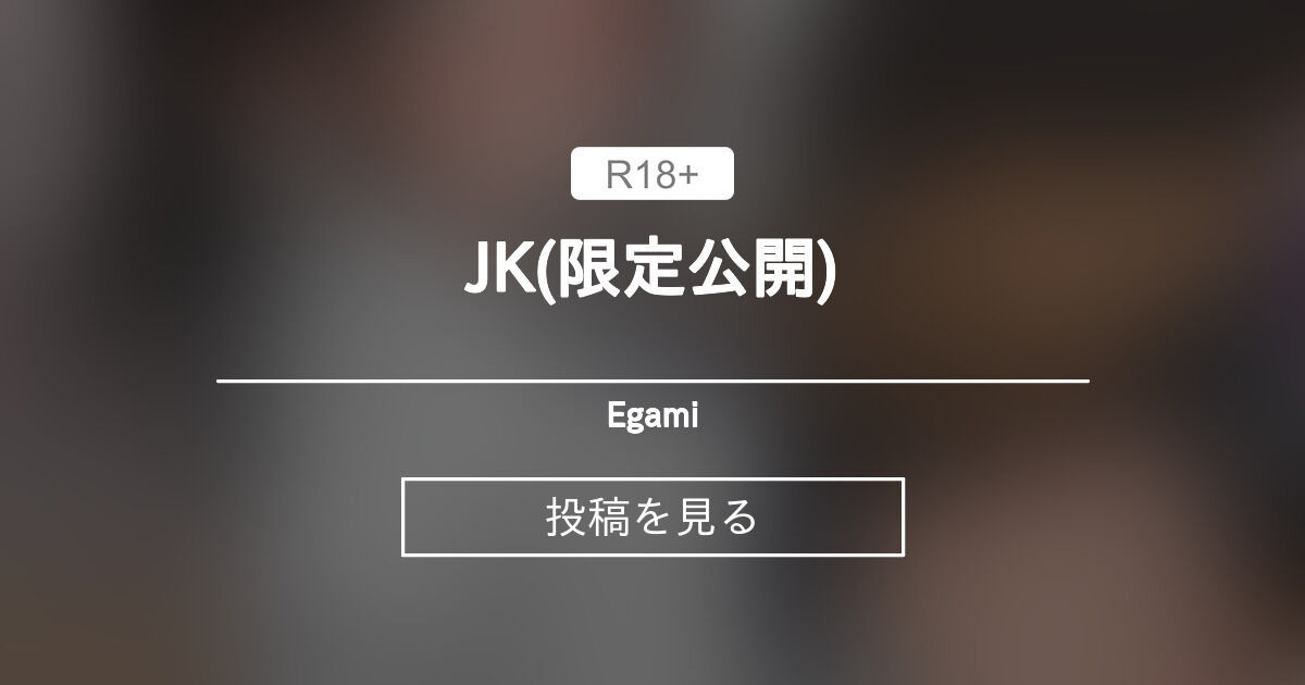 【R18】 JK(限定公開) - Egami (えがみ)の投稿｜ファンティア[Fantia]