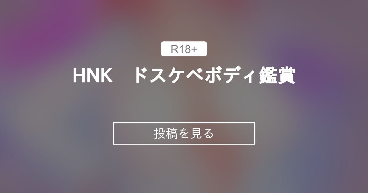 HNK ドスケベボディ鑑賞 - R18動画保管庫：Movie storage (虹色揚羽)の投稿｜ファンティア[Fantia]