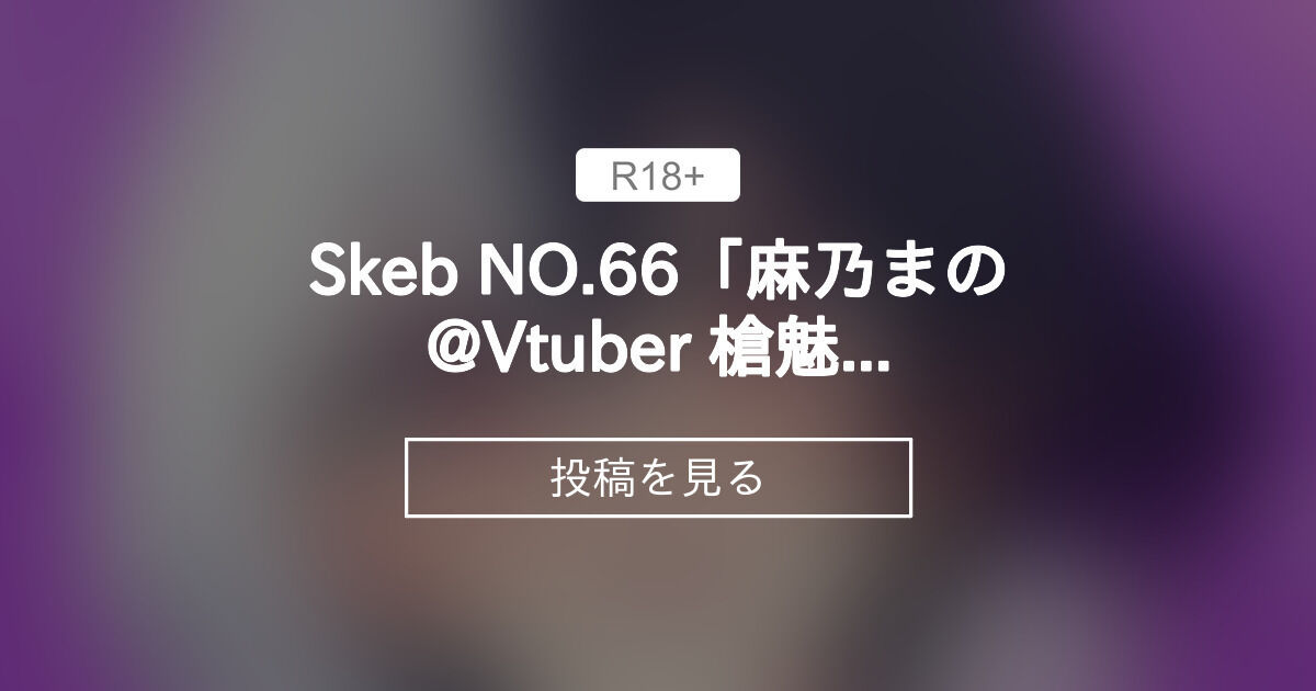 【R-18】 Skeb NO.66「麻乃まの@Vtuber 槍魅せ」 - ネコットランド (谷桜しだれ)の投稿｜ファンティア[Fantia]
