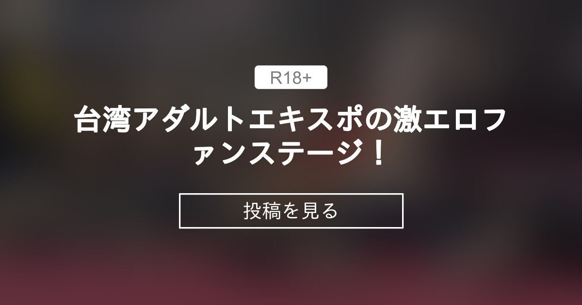 【最強属性】 台湾アダルトエキスポの激エロファンステージ！ - 最強属性 (最強属性＠CP田園/コンピューター園田)の投稿｜ファンティア[Fantia]