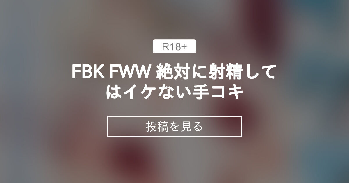 FBK FWW 絶対に射精してはイケない手コキ - しれしれ (siresire)の投稿｜ファンティア[Fantia]