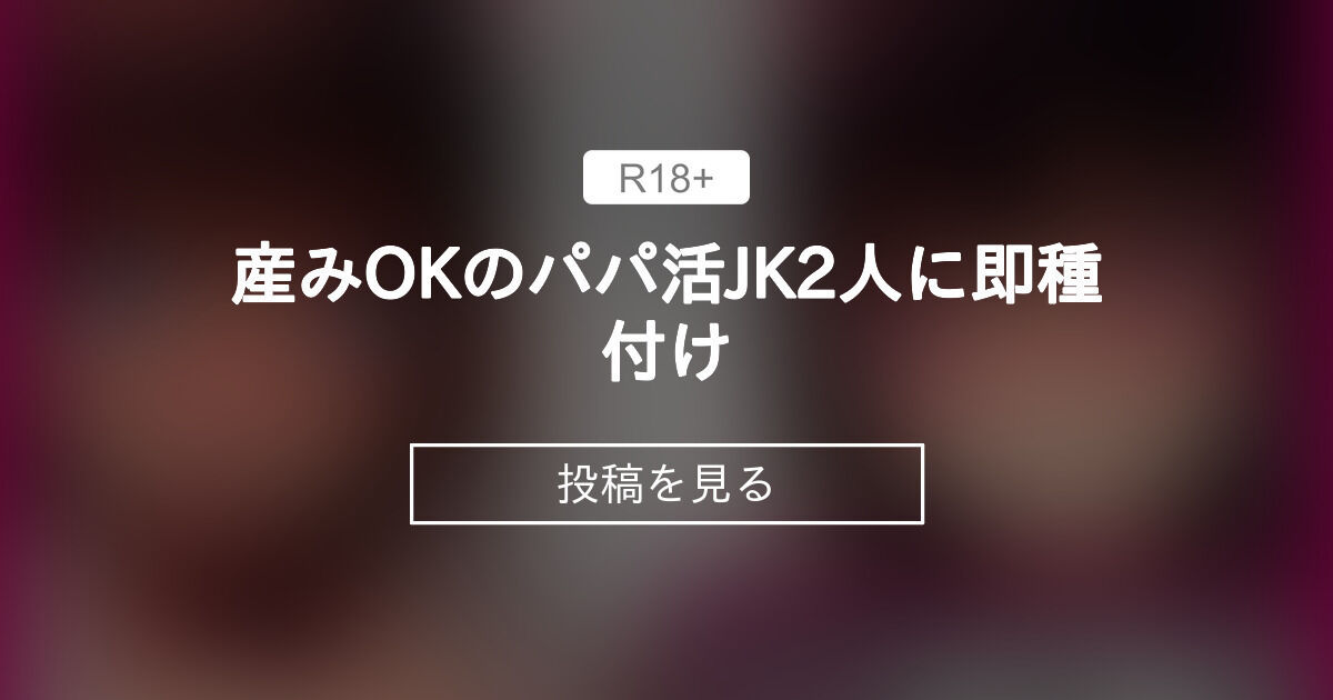 【パパ活】 産みOKのパパ活JK2人に即種付け - ひが (ひが)の投稿｜ファンティア[Fantia]