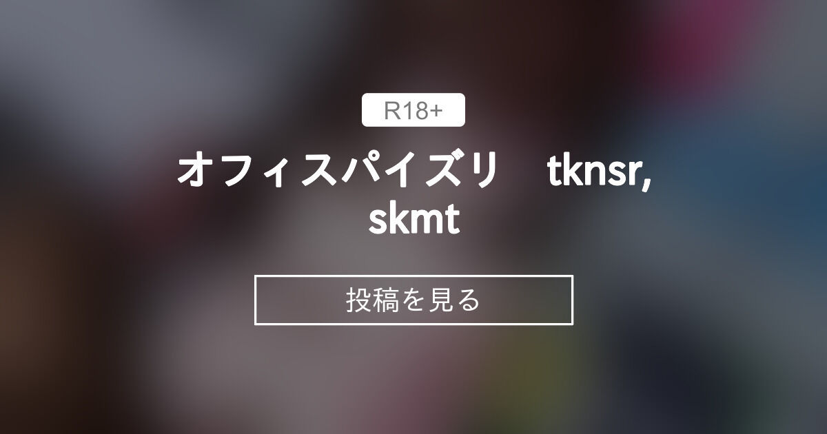 【tknsr】 オフィスパイズリ tknsr,skmt - llyo (llyo)の投稿｜ファンティア[Fantia]