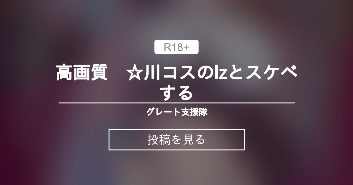 【Vtube】 高画質 ☆川コスのlzとスケベする - グレート支援隊 (惑星グレート)の投稿｜ファンティア[Fantia]