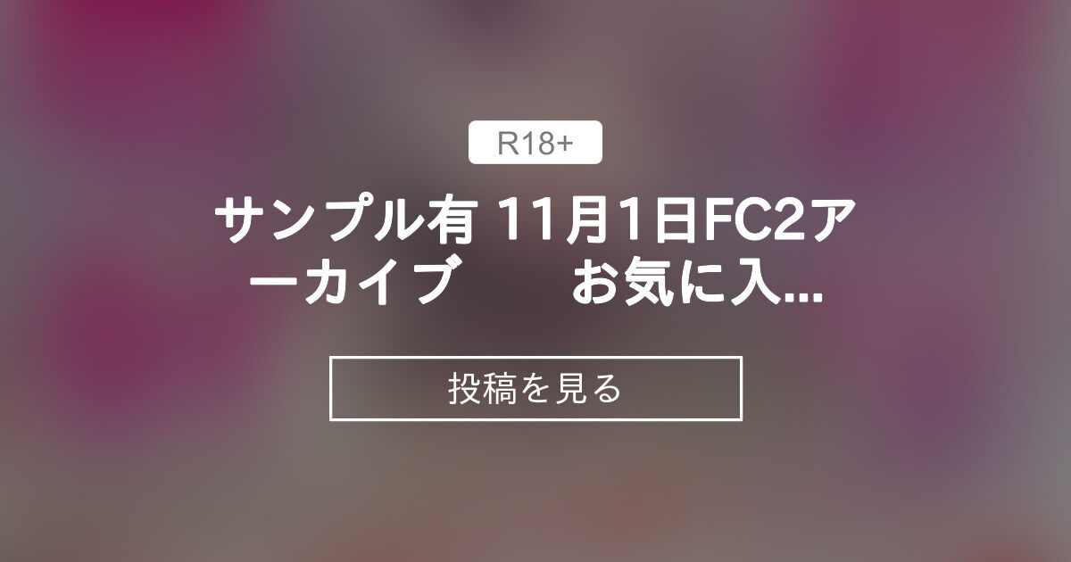 サンプル有🔞 11月1日FC2アーカイブ💓 お気に入りの★マークを押して応援してね♡ - とってもえっちなひみつの楽園♡ That's well sexy Secret paradise ...