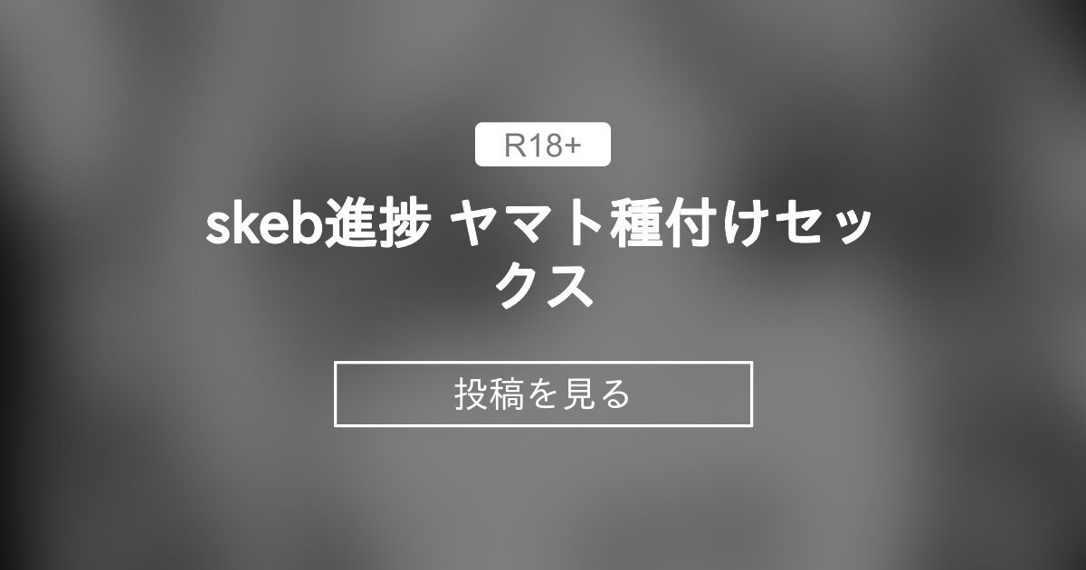 skeb進捗 ヤマト種付けセックス - 山垂屋 (Yamadare@skeb受付中)の投稿｜ファンティア[Fantia]