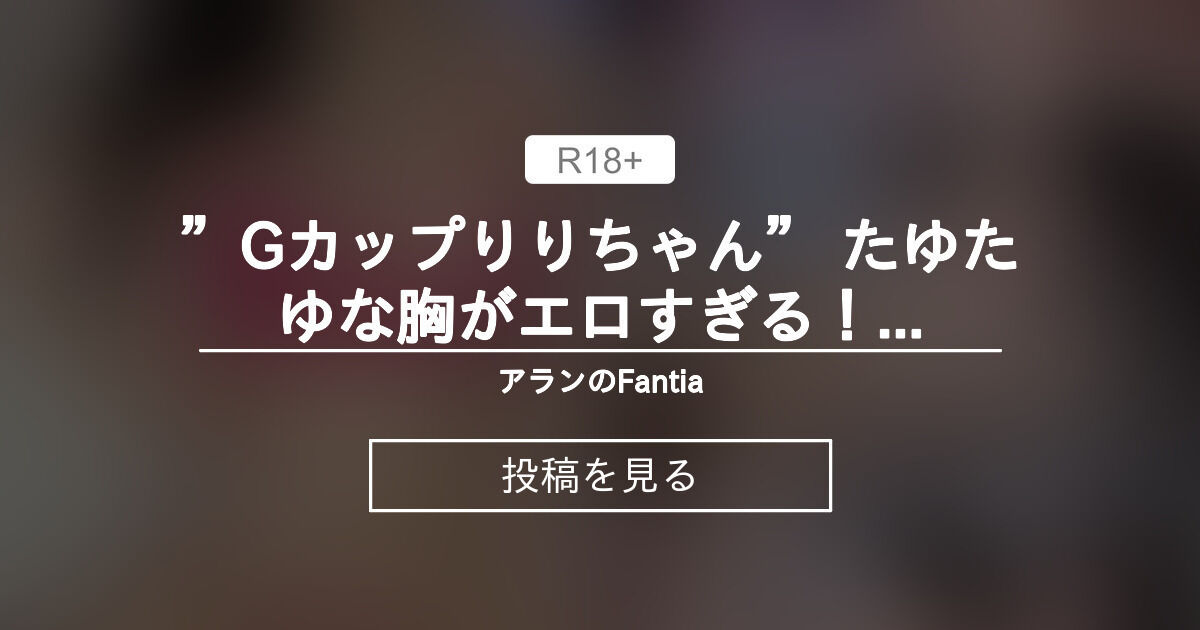 【個人撮影】 ”Gカップりりちゃん” たゆたゆな胸がエロすぎる！感度も抜群でガチイキまくり！最後は欲しがる体に大量中出し！ - アランのFantia (アラン)の投稿｜ファンティア[Fantia]