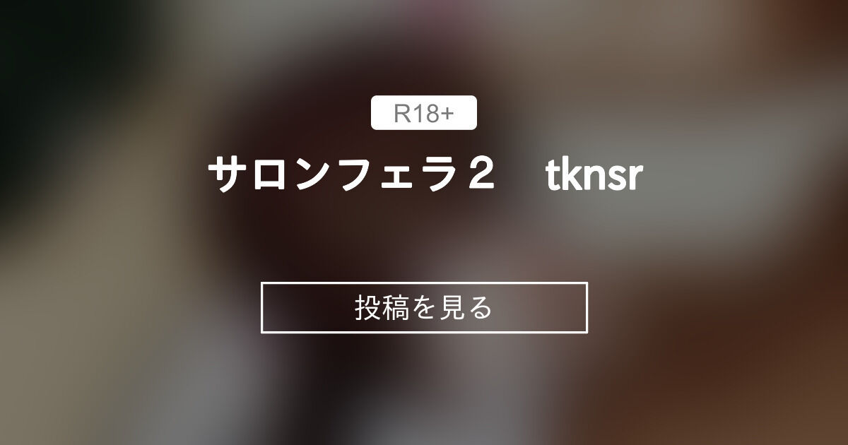 【tknsr】 サロンフェラ2 tknsr - llyo (llyo)の投稿｜ファンティア[Fantia]