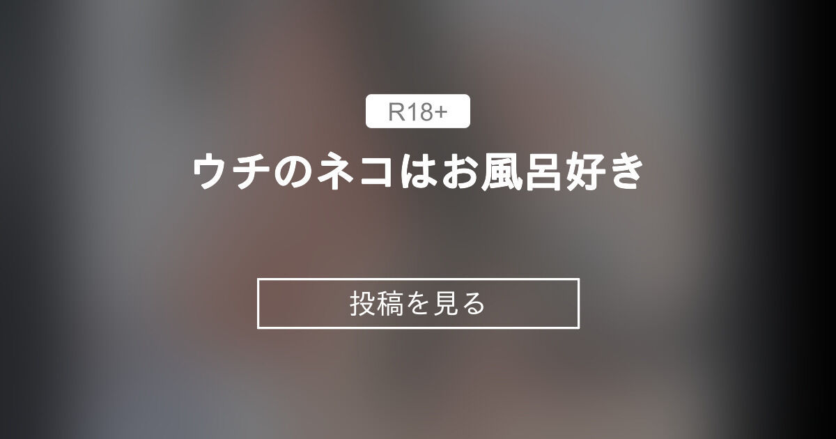 【R-18】 ウチのネコはお風呂好き - P・ボックス (スウィッチ01)の投稿｜ファンティア[Fantia]