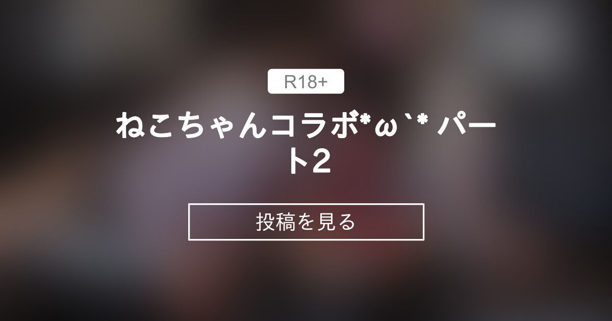 【フェラ】 ねこちゃんコラボ*ฅ´ω`ฅ* パート2 - りも (rimo⚲)の投稿｜ファンティア[Fantia]