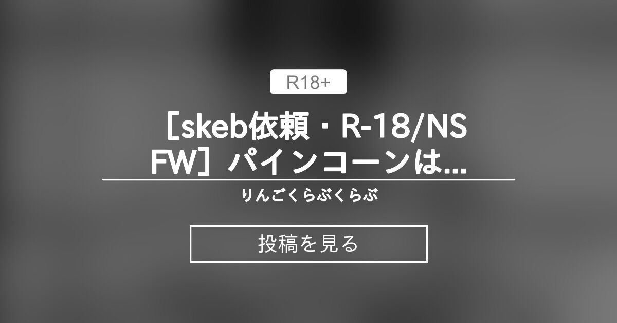 【R-18】 [skeb依頼・R-18/NSFW]パインコーンは温まりたい編・6P - りんごくらぶくらぶ (りんごくらぶ)の投稿｜ファンティア[Fantia]
