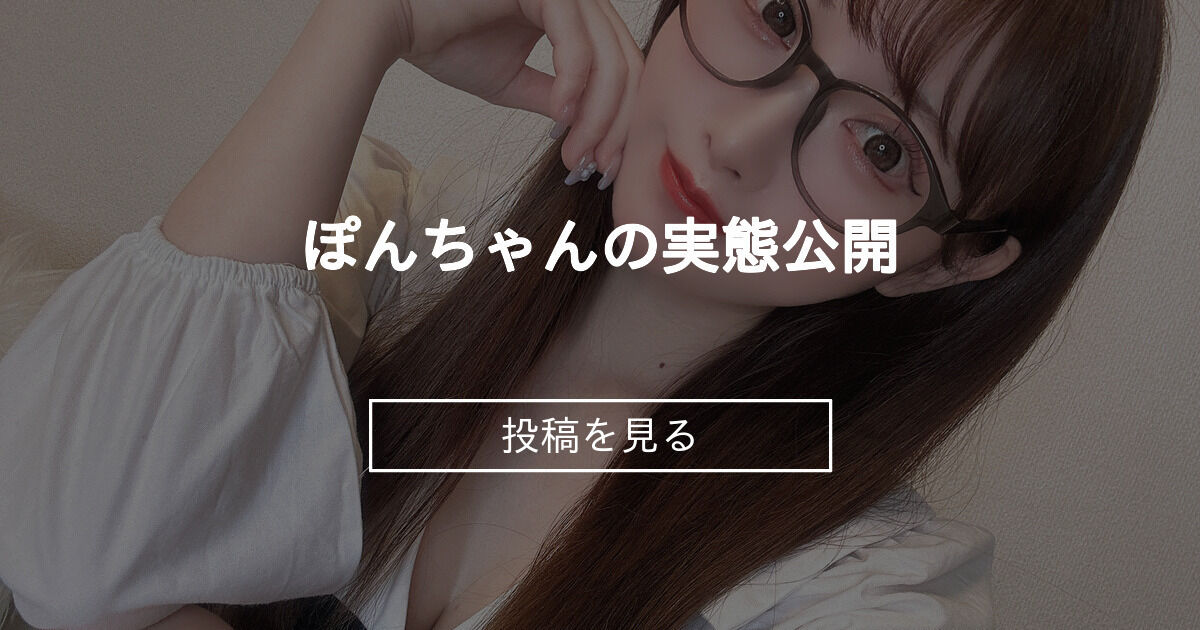 ⚠️ぽんちゃんの実態公開⚠️🤭💗 - ぽんちゃんの裏垢 (ぽんちゃん)の投稿｜ファンティア[Fantia]