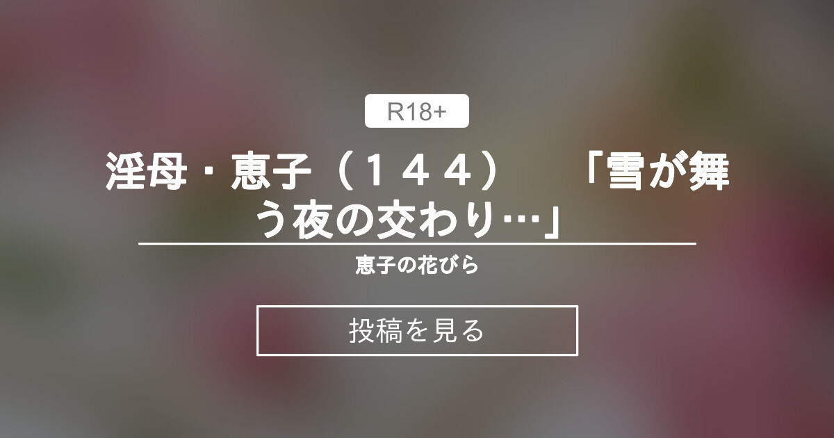 【妊活】 淫母・恵子（144） 「雪が舞う夜の交わり…」 - 恵子の花びら (真宮寺恵子)の投稿｜ファンティア[Fantia]