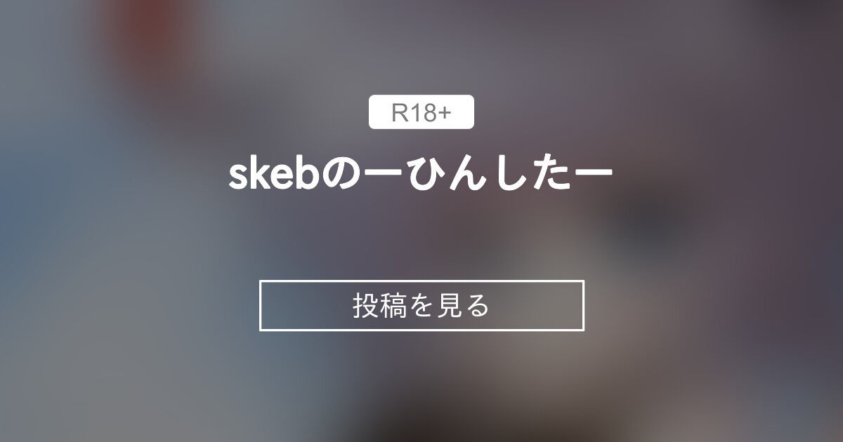 skebのーひんしたー - しっぺたふわり (あじょぁ)の投稿｜ファンティア[Fantia]