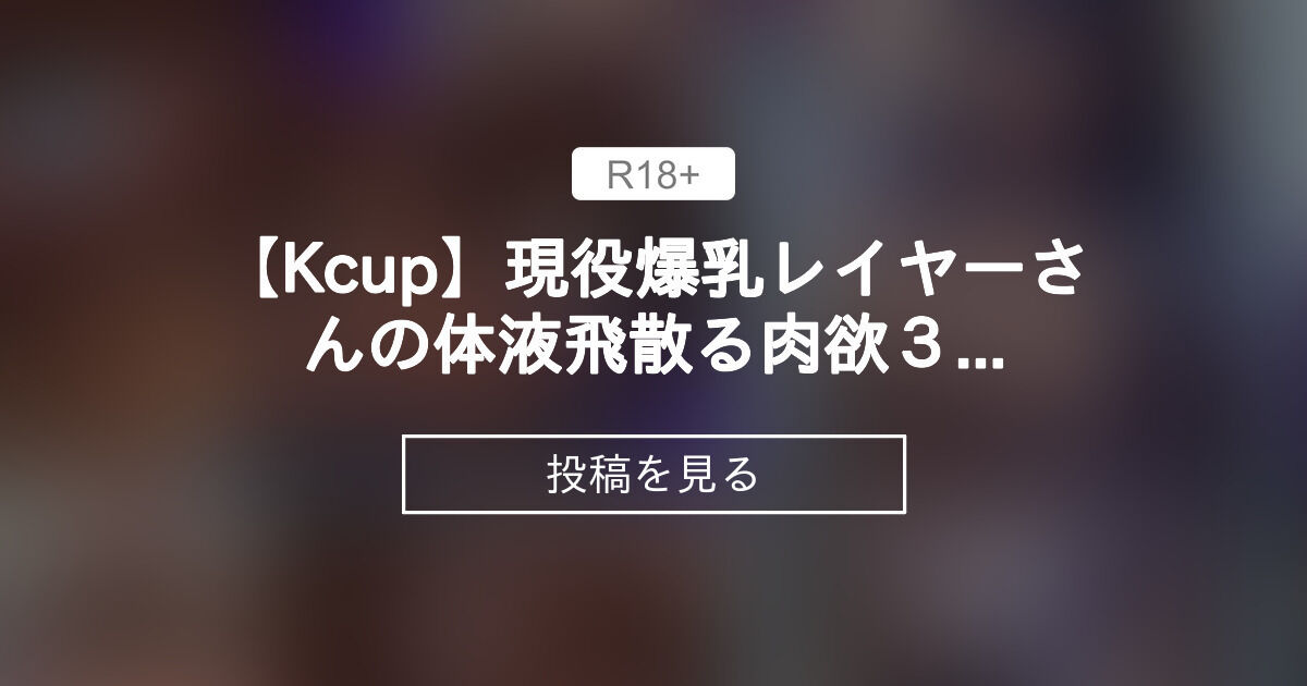 【Kcup】現役爆乳レイヤーさんの体液飛散る肉欲3P連続中出しセックス!! - ぷにもえの集い (ぷにもえ！)の投稿｜ファンティア[Fantia]