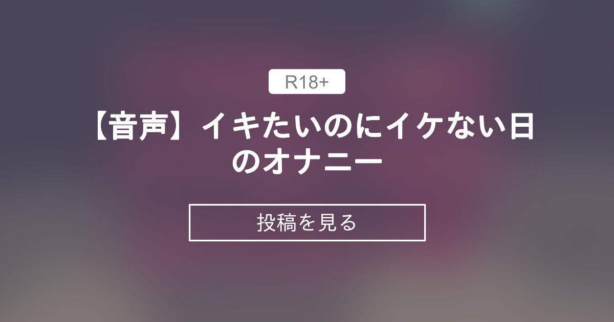 【音声】 【音声】イキたいのにイケない日のオナニー♡ きょくりのえむちゃん Mちゃんの投稿｜ファンティア Fantia 