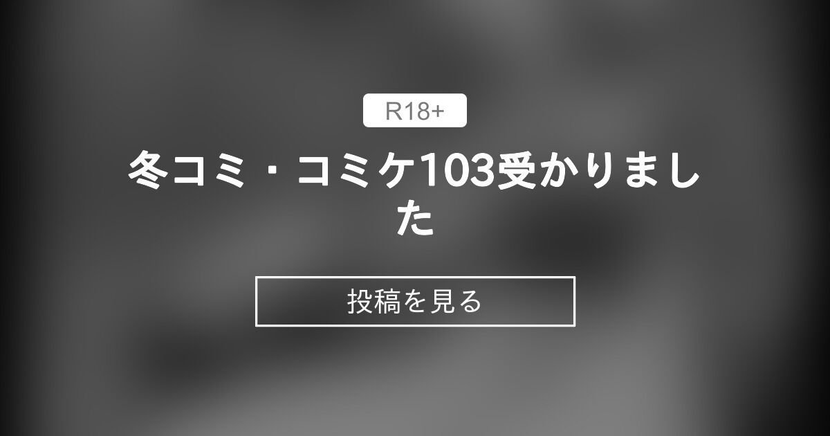 【コミケ】 冬コミ・コミケ103受かりました - 例の所inFANTIA (黒荒馬双海)の投稿｜ファンティア[Fantia]