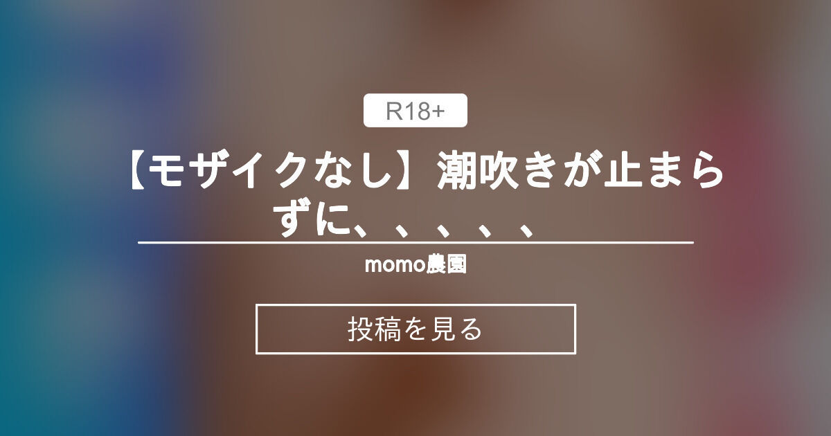 【モザイクなし🤭】潮吹きが止まらずに、、、、、💦💦 - momo🍑農園 (momo🍑)の投稿｜ファンティア[Fantia]