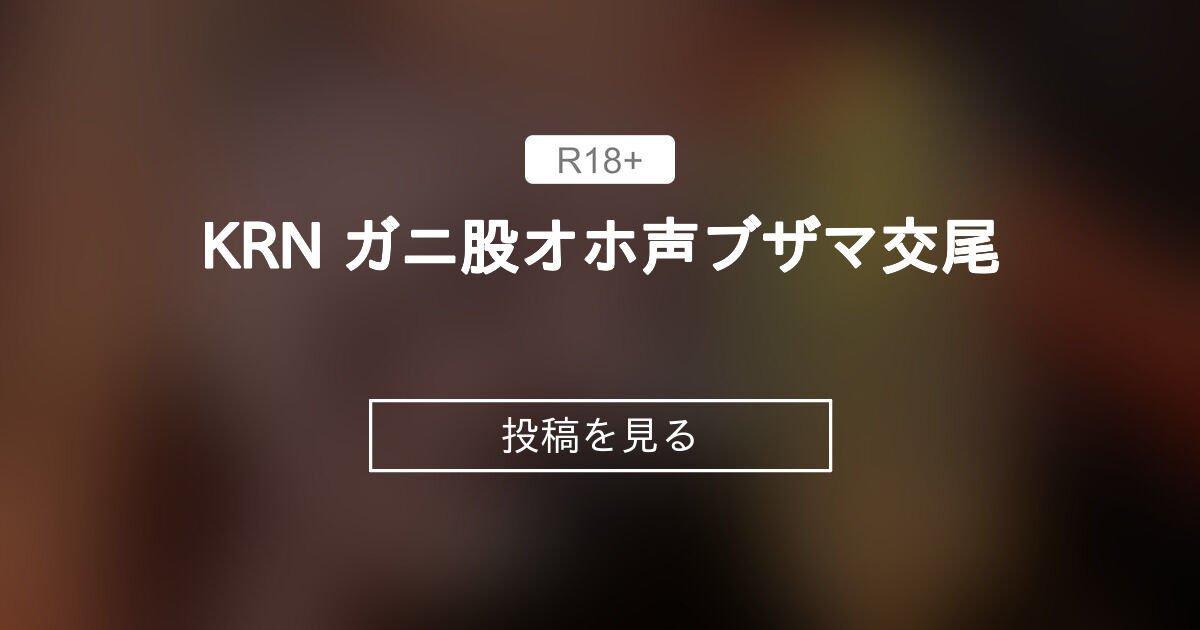 KRN ガニ股オホ声ブザマ交尾 - しれしれ (siresire)の投稿｜ファンティア[Fantia]