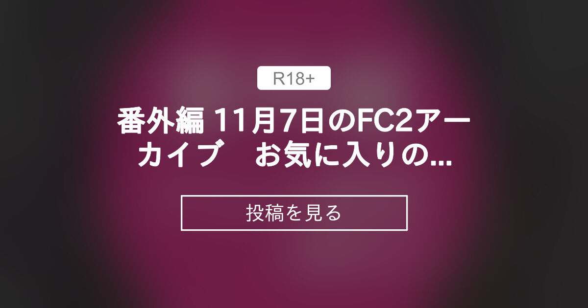 💎番外編💎 11月7日のFC2アーカイブ💓 お気に入りの★マークを押して応援してね♡ - とってもえっちなひみつの楽園♡ That's well sexy Secret paradise ...