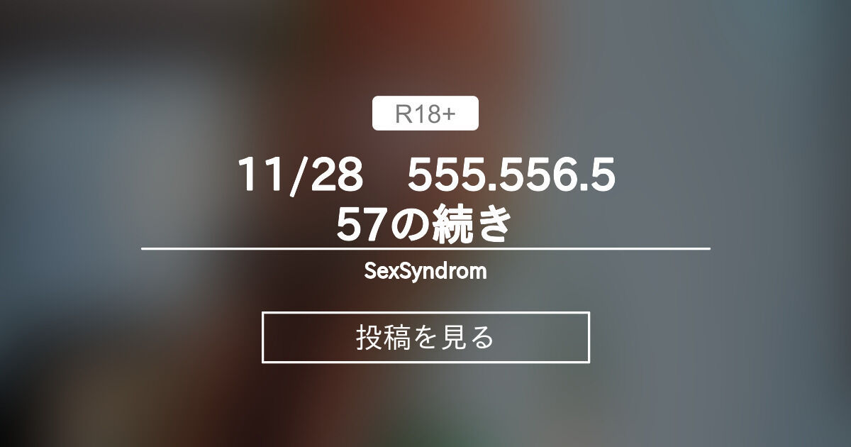⭐️⭐️11/28 555.556.557の続き⭐️⭐️ - SxxSyndRom≠💍*。 (SxxSyndRome)の投稿｜ファンティア[Fantia]