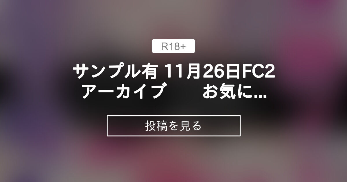 サンプル有🔞 11月26日FC2アーカイブ💓 お気に入りの★マークを押して応援してね♡ - とってもえっちなひみつの楽園♡ That's well sexy Secret paradise ...