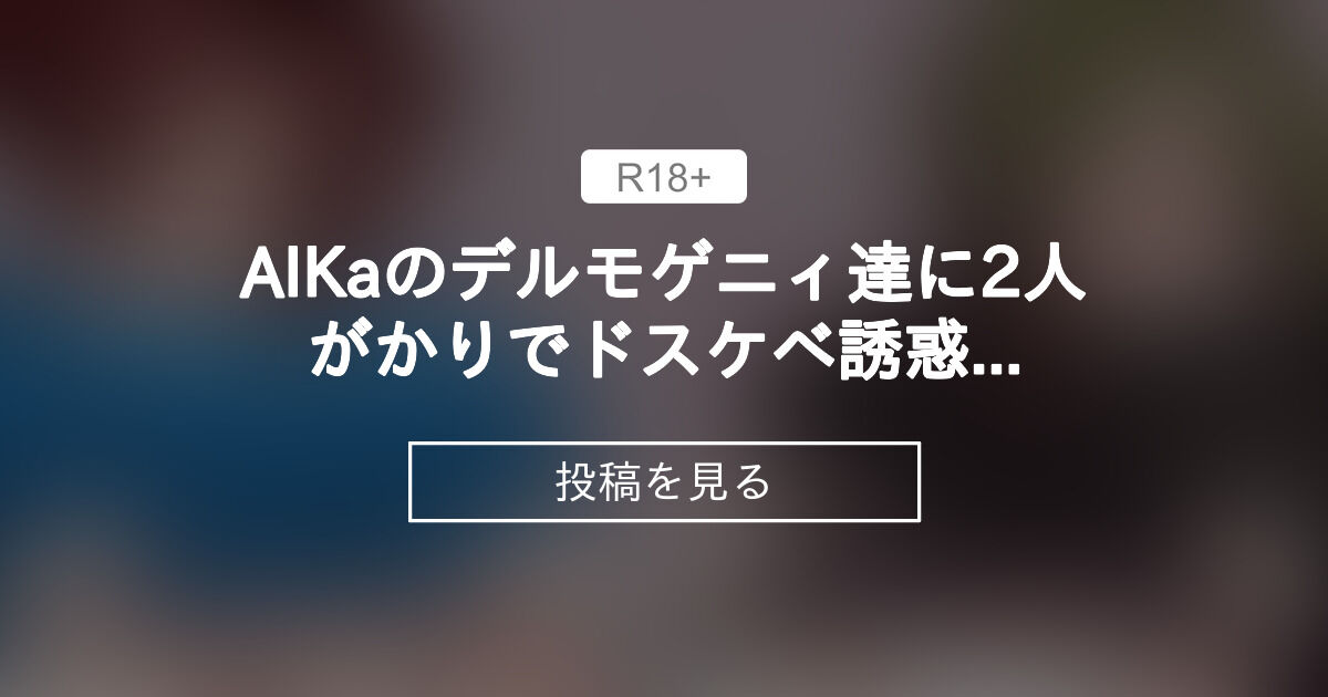 AIKaのデルモゲニィ達に2人がかりでドスケベ誘惑されて初射精 - キア氏のファンティア (キア氏)の投稿｜ファンティア[Fantia]