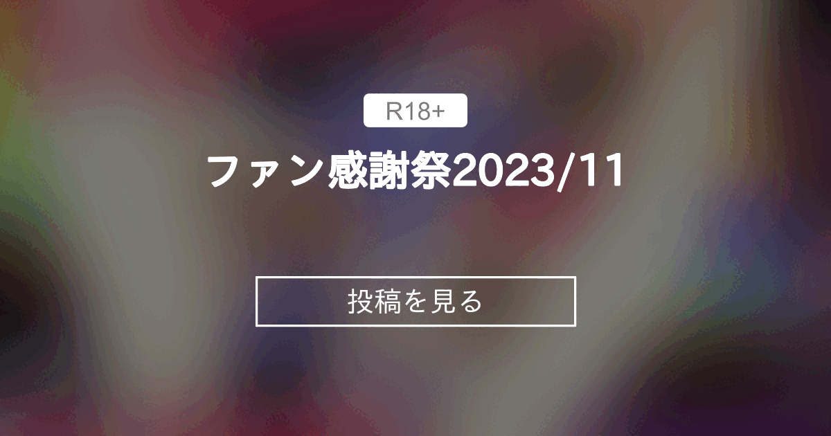 【R-18】 ファン感謝祭2023/11 - えちえちな動画(R-18)紳士憩いの会 (PON！太)の投稿｜ファンティア[Fantia]