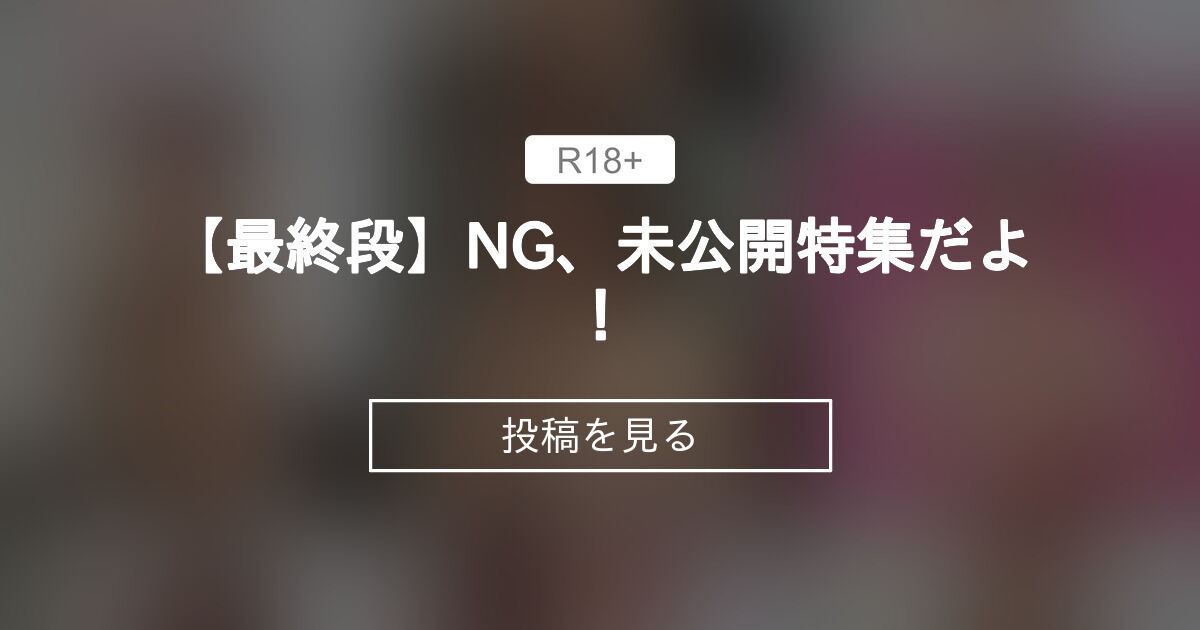 【最終段】NG、未公開特集だよ！💕 - うんぱいのえっち置き場 (うんぱい)の投稿｜ファンティア[Fantia]