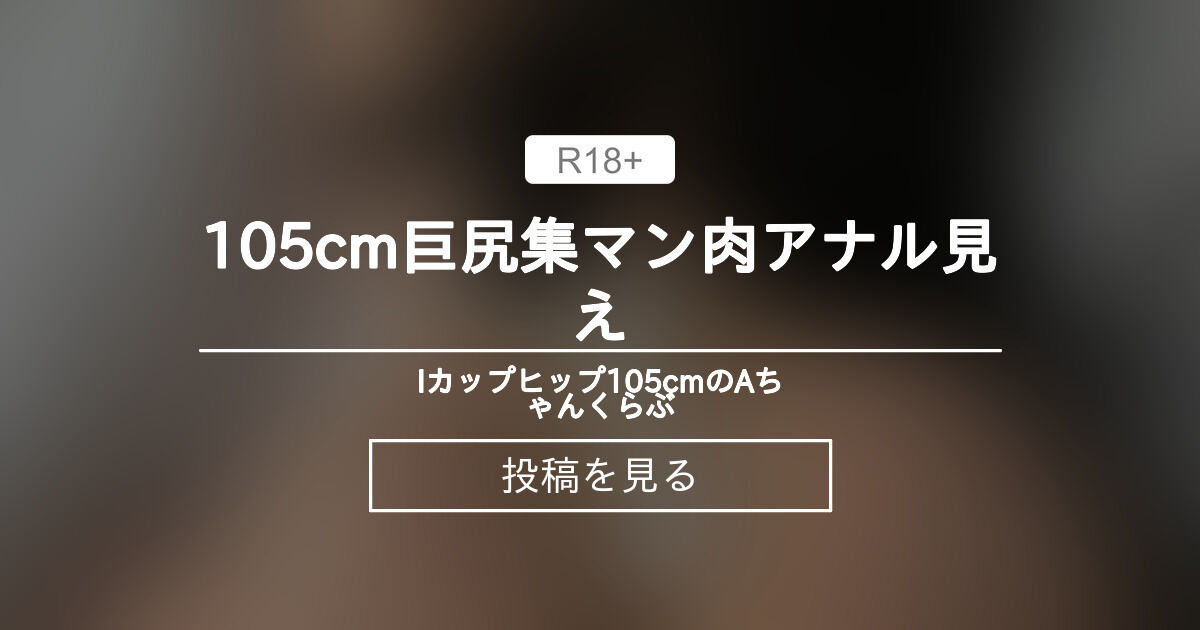 【アナル】 105cm巨尻集🍆💦マン肉アナル見え🍆 - Jカップヒップ106cmのAちゃんくらぶ (A@2日1回更新中)の投稿｜ファンティア[Fantia]