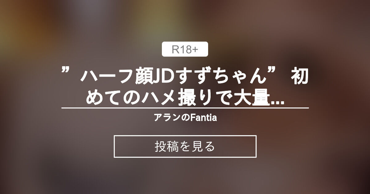 【個人撮影】 ”ハーフ顔JDすずちゃん” 初めてのハメ撮りで大量中出し！撮影されてるのが恥ずかしそうにする表情がエロすぎる！ - アランのFantia (アラン)の投稿｜ファンティア[Fantia]