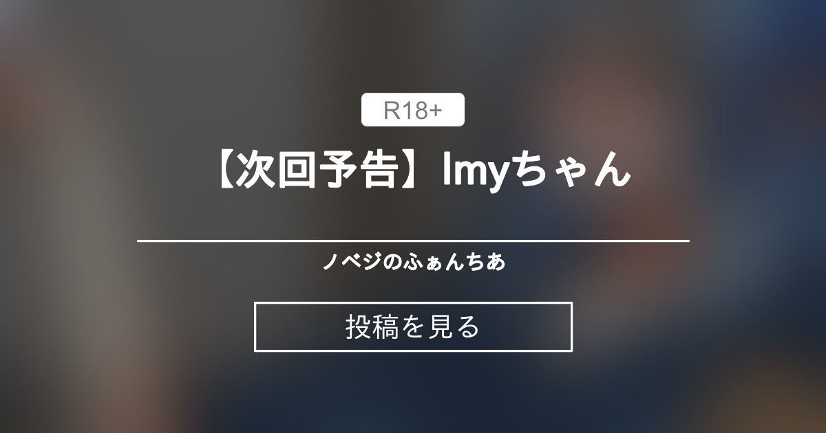 【次回予告】lmyちゃん - ノベジのふぁんちあ (ノベジカズヲ)の投稿｜ファンティア[Fantia]