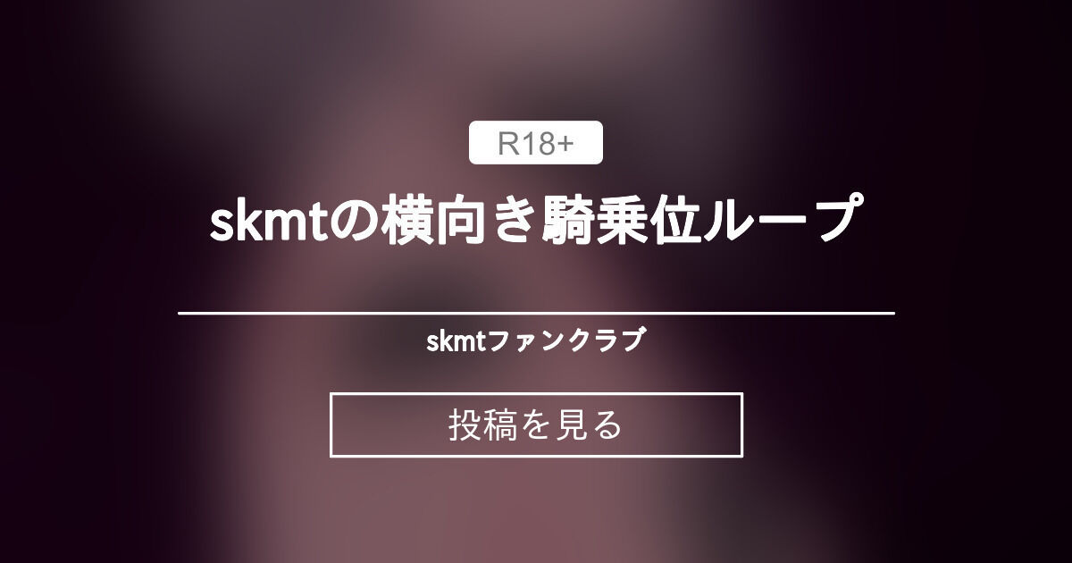 【skmt】 skmtの横向き騎乗位ループ - skmtファンクラブ (skmt)の投稿｜ファンティア[Fantia]