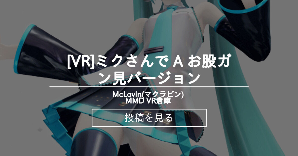 【VR】 [VR]ミクさんで A お股ガン見バージョン - McLovin(マクラビン) MMD VR倉庫 (McLovin)の投稿｜ファンティア[Fantia]