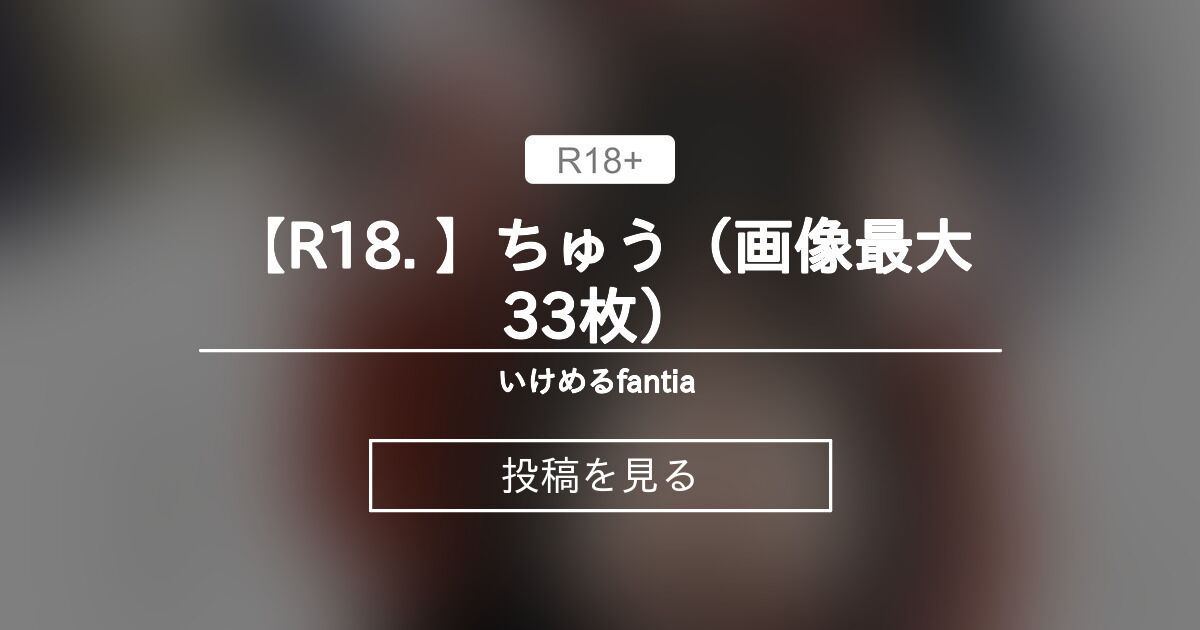 【R18. 】ちゅう（画像最大33枚） - いけめるfantia (いけめる)の投稿｜ファンティア[Fantia]