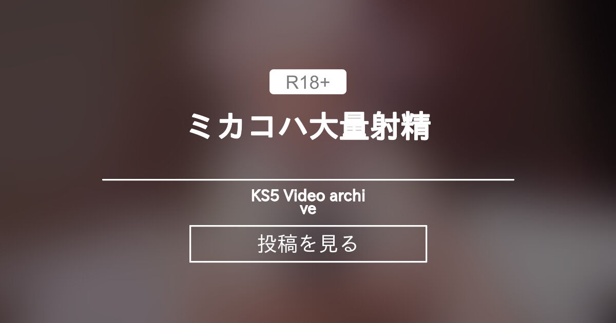 ミカコハ大量射精 - KS5 Video archive (KS5)の投稿｜ファンティア[Fantia]