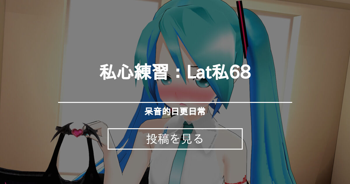 【Lat式ミク】 私心練習：Lat私68 - 呆音的日更日常 (呆音)の投稿｜ファンティア[Fantia]