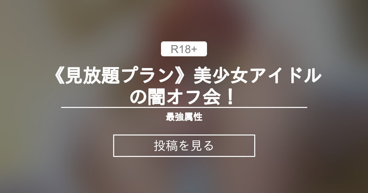 【最強属性】 《見放題プラン》美少女アイドルの闇オフ会！ - 最強属性 (最強属性＠CP田園/コンピューター園田)の投稿｜ファンティア[Fantia]